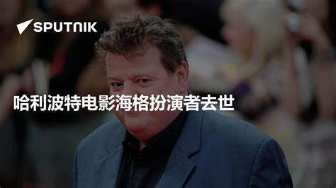 哈利波特电影海格扮演者去世 2022年10月15日 俄罗斯卫星通讯社