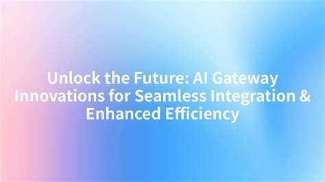 Unlock The Future Ai Gateway Innovations For Seamless Integration And Enhanced Efficiency