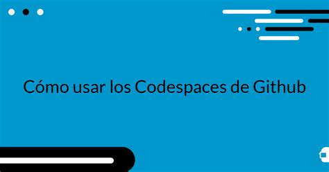 Cómo Usar Los Codespaces De Github