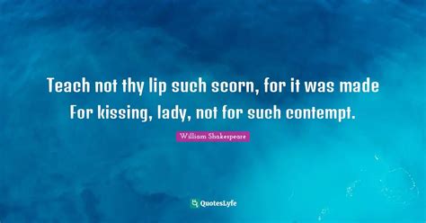 Teach Not Thy Lip Such Scorn For It Was Made For Kissing Lady Not F