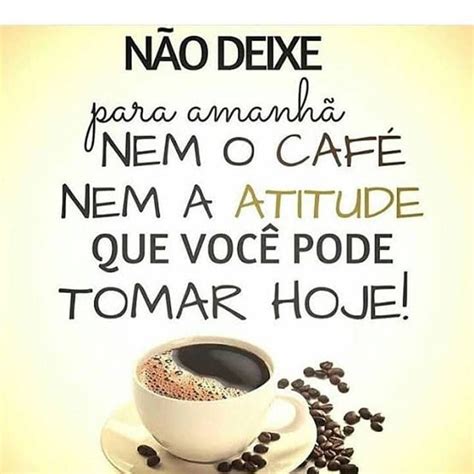 Não Deixe Para Amanhã Nem O Café Nem A Atitude Que Você Pode Tomar Hoje Frases