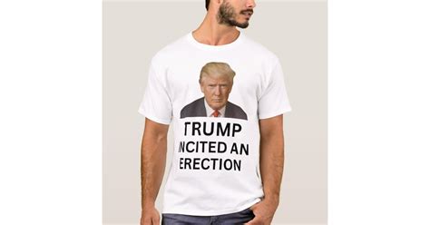Trump Incited An Erection T Shirt Zazzle