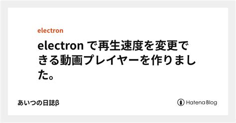 electron で再生速度を変更できる動画プレイヤーを作りました。 あいつの日誌β