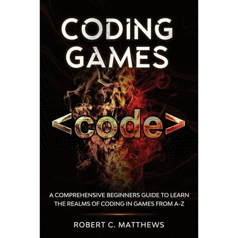 Coding Games A Comprehensive Beginners Guide To Learn The Realms Of Coding In Games From A Z