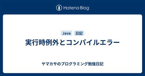 実行時例外とコンパイルエラー ヤマカサのプログラミング勉強日記