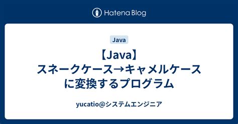 Javaスネークケースキャメルケースに変換するプログラム yucatio システムエンジニア