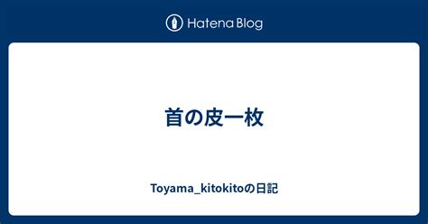 首の皮一枚 Toyamakitokitoの日記