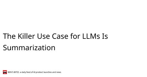 The Killer Use Case For Llms Is Summarization Bens Bites