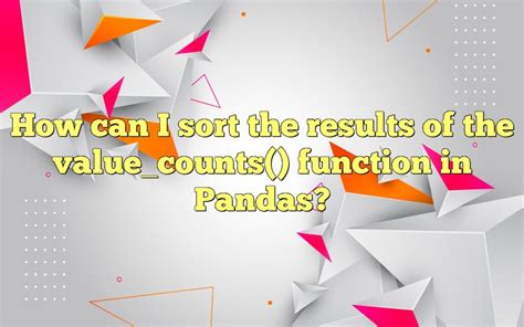How Can I Sort The Results Of The Valuecounts Function In Pandas