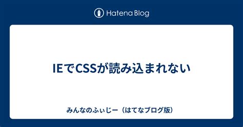 IEでCSSが読み込まれない みんなのふぃじーはてなブログ版