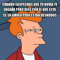 Meme Futurama Fry CUANDO SOSPECHAS QUE TU NOVIA TE ENGAÑA PERO DICE