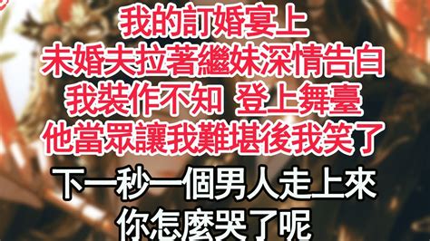 我的訂婚宴上，未婚夫拉著繼妹深情告白，我裝作不知 登上舞臺，他當眾讓我難堪後我笑了，下一秒一個男人走上來，你怎麼哭了呢【顧亞男】【高光女主