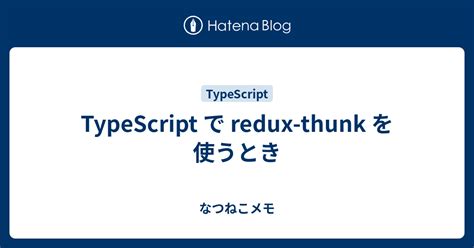 Typescript で Redux Thunk を使うとき なつねこメモ