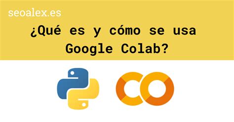¿Qué es Google Colab y cómo usarlo?: La guía definitiva Alex Romero López