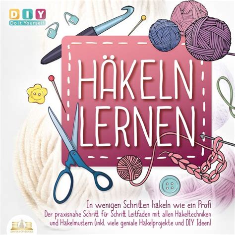 Häkeln lernen In wenigen Schritten häkeln wie ein Profi Der Praxisnahe Schritt für Schritt