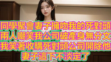同學聚會妻子擁吻我的死對頭兩人嘲笑我公司破產身無分文我笑著收購死對頭公司開除他妻子這下不淡定了 YouTube