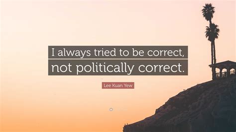 Lee Kuan Yew Quote “i Always Tried To Be Correct Not Politically