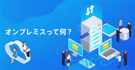 オンプレミスとは？メリット・デメリットやクラウドとの違いを解説｜レンタルサーバーナレッジ