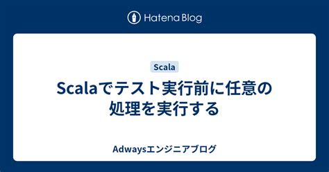 Scalaでテスト実行前に任意の処理を実行する Adwaysエンジニアブログ