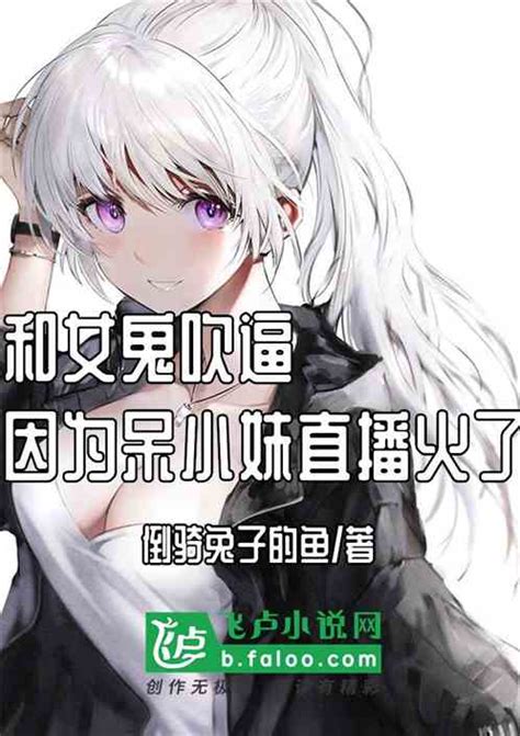 和女鬼吹逼，因为呆小妹直播火了倒骑兔子的鱼小说全本小说下载飞卢小说网