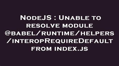 NodeJS Unable To Resolve Module Babel Runtime Helpers