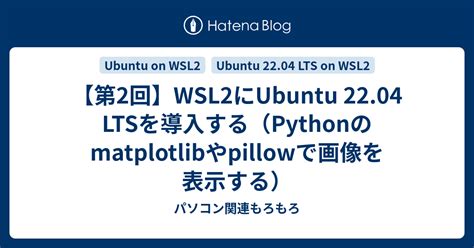 【第2回】wsl2にubuntu 2204 Ltsを導入する（pythonのmatplotlibやpillowで画像を表示する） パソコン関連もろもろ