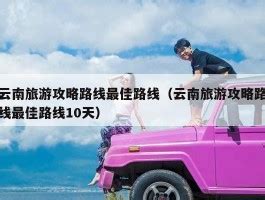 云南旅游攻略路线最佳路线云南旅游攻略路线最佳路线10天 云南旅游攻略 云南地接社