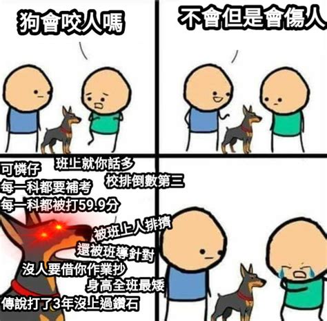 狗會咬人嗎 不會但是會傷人 可憐仔 每一科都要補考 每一科都被打599分 還被班導針對 被班上人排擠 沒人要借你作業抄 身高全班最矮 班上就