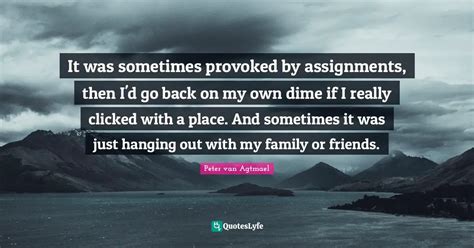 It Was Sometimes Provoked By Assignments Then I D Go Back On My Own D