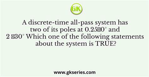 A Discrete Time All Pass System Has Two Of Its Poles At 0 25∠0° And 2 ∠30° Which One Of The