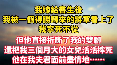 【完结】我嫁給書生後。我被一個得勝歸來的將軍看上了。我寧死不從，但他直接折斷了我的雙腳，還把我三個月大的女兒活活摔死情感 古言 仙侠
