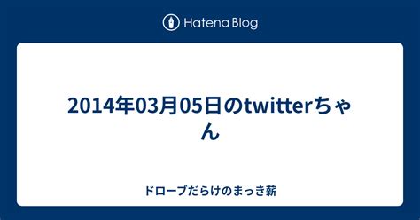 2014年03月05日のtwitterちゃん ドローブだらけのまっき薪