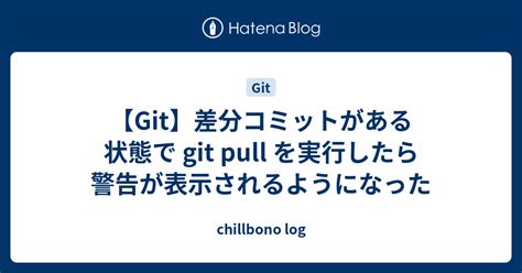 【git】差分コミットがある状態で Git Pull を実行したら警告が表示されるようになった Chillbono Log