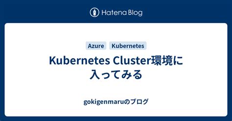 Kubernetes Cluster環境に入ってみる Gokigenmaruのブログ