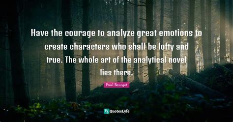Have The Courage To Analyze Great Emotions To Create Characters Who Sh Quote By Paul Bourget