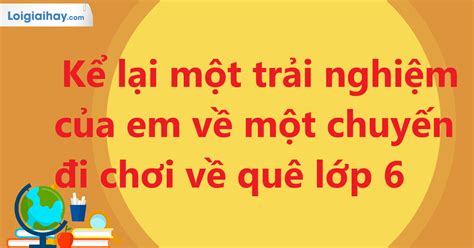 Kể Lại Một Trải Nghiệm Của Em Về Một Chuyến đi Chơi Về Quê Lớp 6 Văn