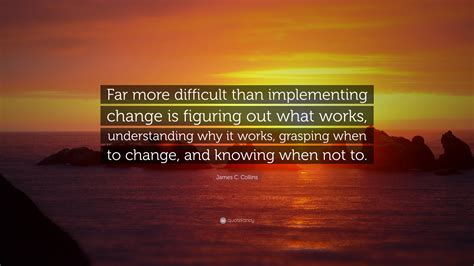James C Collins Quote Far More Difficult Than Implementing Change Is