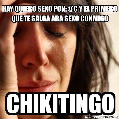 Meme Problems Hay Quiero Sexo Pon C Y El Primero Que Te Salga Ara Sexo Conmigo Chikitingo