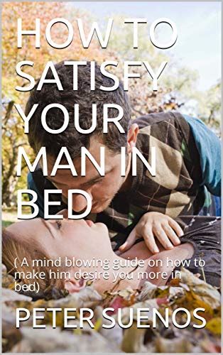 How To Satisfy Your Man In Bed A Mind Blowing Guide On How To Make