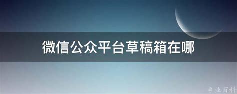 微信公众平台草稿箱在哪 业百科