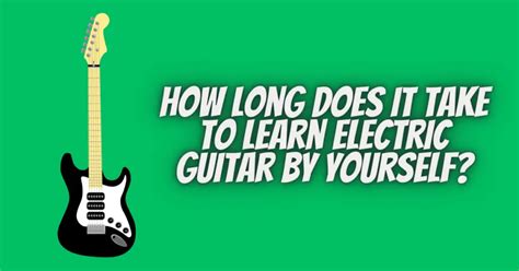 How Long Does It Take To Learn Electric Guitar By Yourself All For