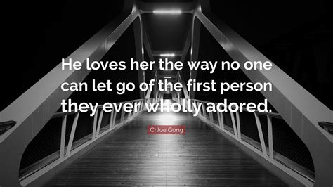 Chloe Gong Quote He Loves Her The Way No One Can Let Go Of The First Person They Ever Wholly