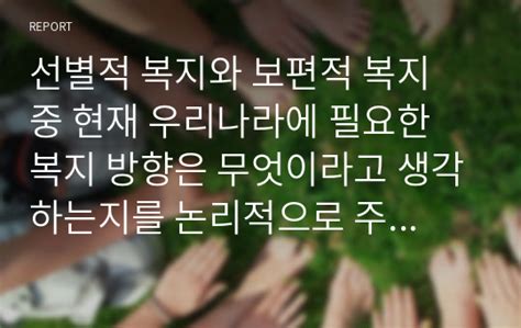 선별적 복지와 보편적 복지 중 현재 우리나라에 필요한 복지 방향은 무엇이라고 생각하는지를 논리적으로 주장하시오 레포트
