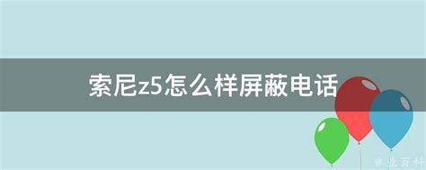 索尼z5怎么样屏蔽电话 业百科
