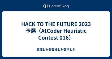 Hack To The Future 2023 予選（atcoder Heuristic Contest 016） 論理とか計算機とか数学とか
