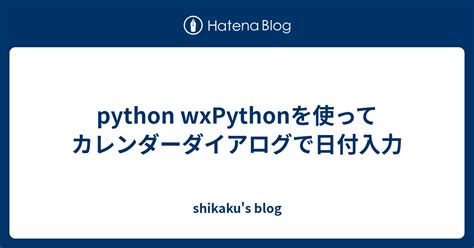 Python Wxpythonを使ってカレンダーダイアログで日付入力 Shikakus Blog
