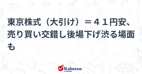 東京株式（大引け）＝41円安、売り買い交錯し後場下げ渋る場面も 市況 株探ニュース