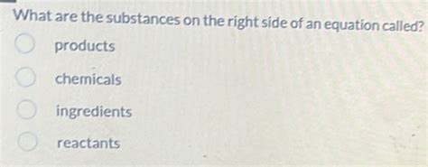 Solved What Are The Substances On The Right Side Of An Equation Called Products Chemicals