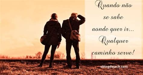 Quando não se sabe aonde quer ir qualquer caminho serve O Blog da
