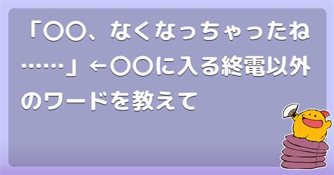 「〇〇、なくなっちゃったね……」←〇〇に入る終電以外のワードを教えて コロモー